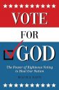 Vote For God: The Power of Righteous Voting to Heal Our Nation